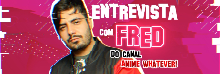 Entrevista Exclusiva com Fred, do canal do YouTube Fred Anime Whatever